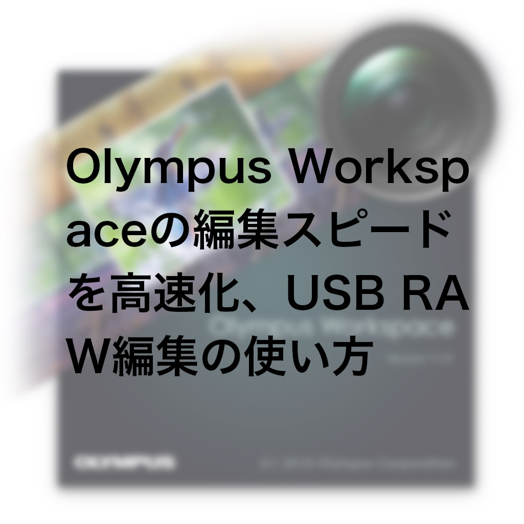 Olympus Workspaceの編集スピードを高速化、USB RAW編集の使い方 - E-M-Wonderful